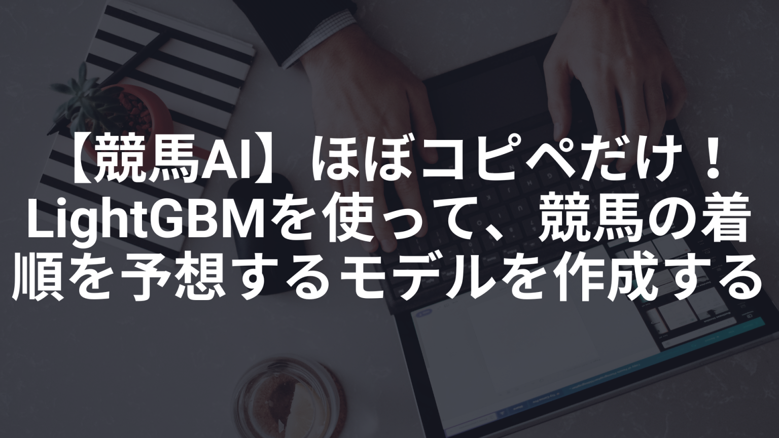 【競馬AI】ほぼコピペだけ！LightGBMを使って、競馬の着順を予想するモデルを作成する | agusblog